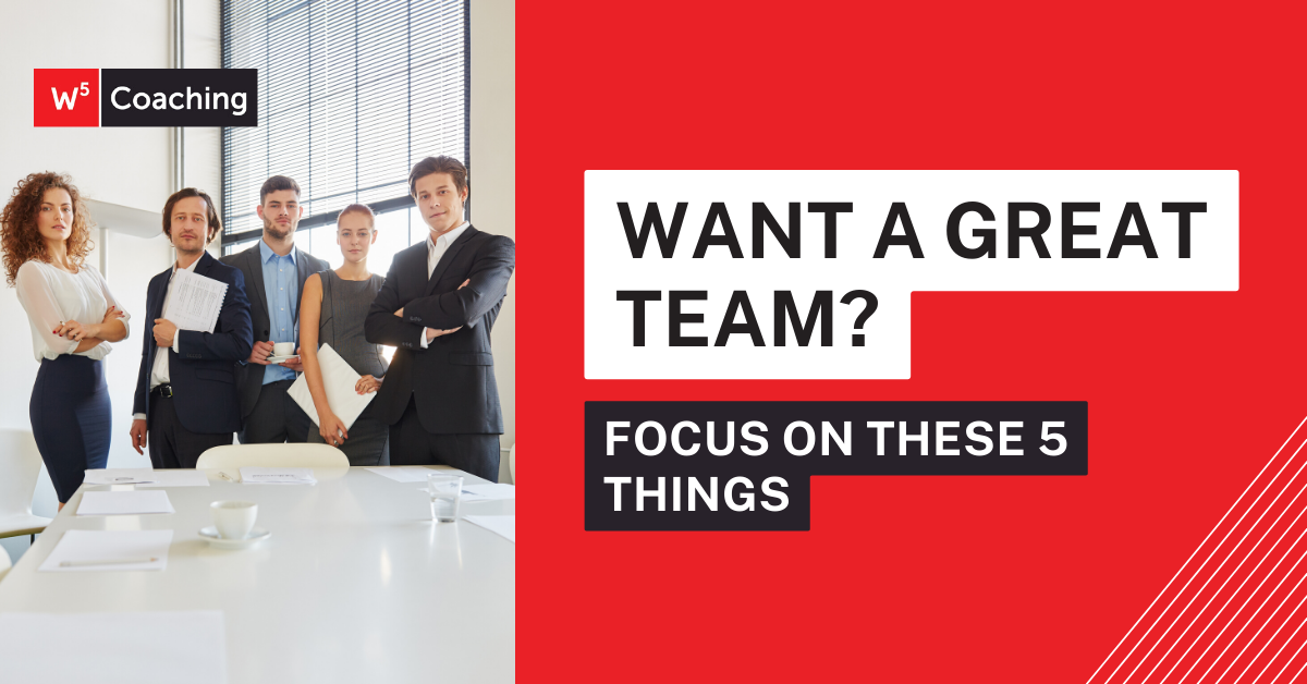 Want a great team? Focus on these 5 things - W5 Coaching