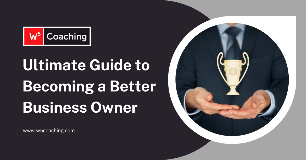 Ultimate Guide to Being a Better Business Owner | W5 Coaching