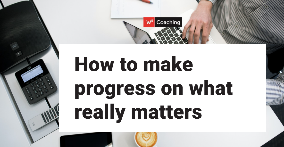 How to Make Progress on What Really Matters - W5 Coaching